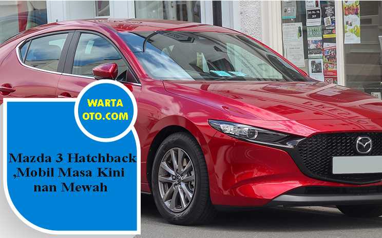 Mazda 3 Hatchback, Mobil Masa Kini nan Mewah | Warta OTO