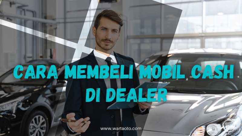 Cara Membeli Mobil Cash Di Dealer Cepat Dan Mudah! | Warta OTO