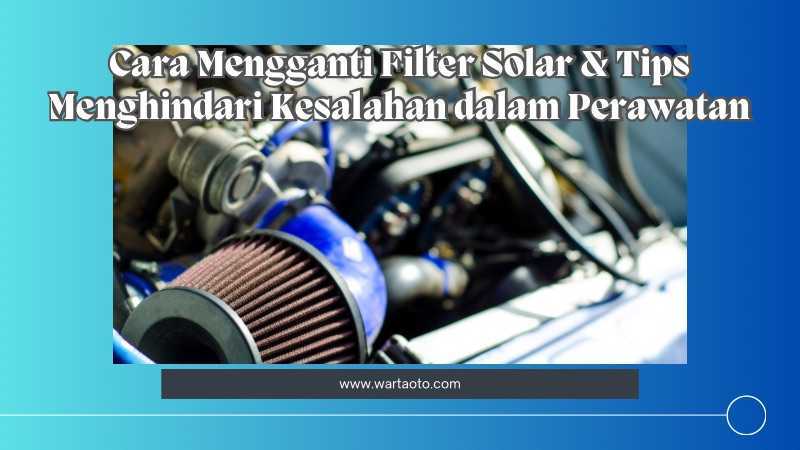 Cara Mengganti Filter Solar & Tips Menghindari Kesalahan dalam ...