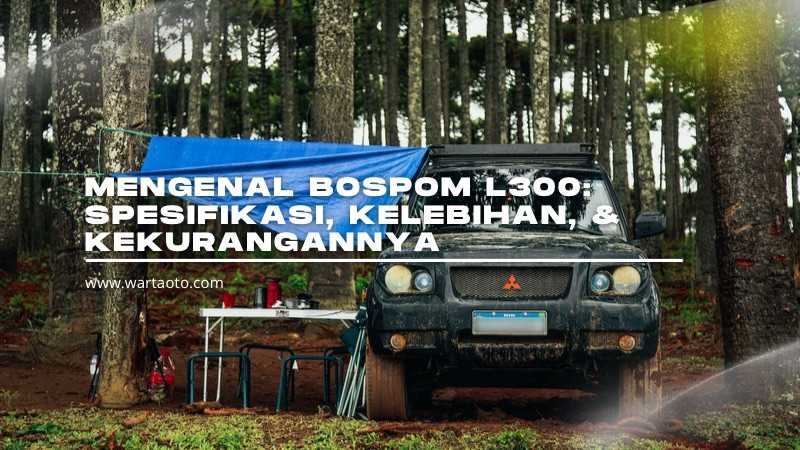 Mengenal Bospom L300: Spesifikasi, Kelebihan, & Kekurangannya